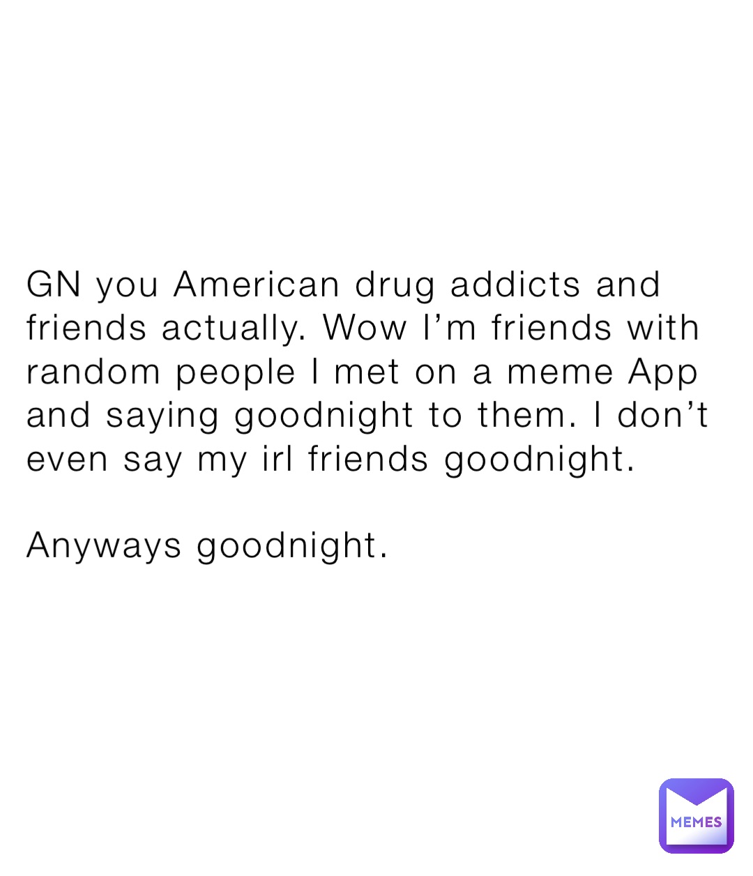 GN you American drug addicts and friends actually. Wow I’m friends with ...