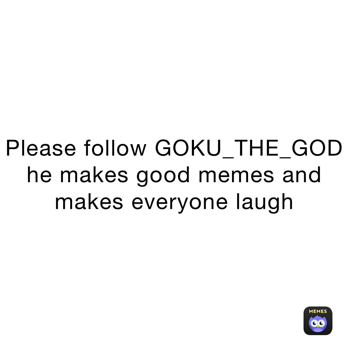 Please follow GOKU_THE_GOD he makes good memes and makes everyone laugh ...