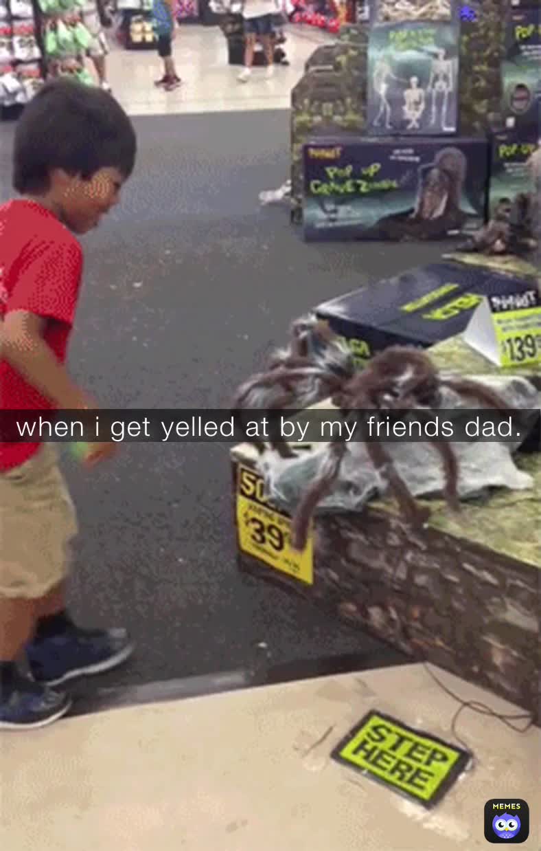 When I Get Yelled At By My Friends Dad Tlynnhernandez Memes