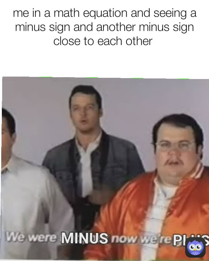 me in a math equation and seeing a minus sign and another minus sign ...