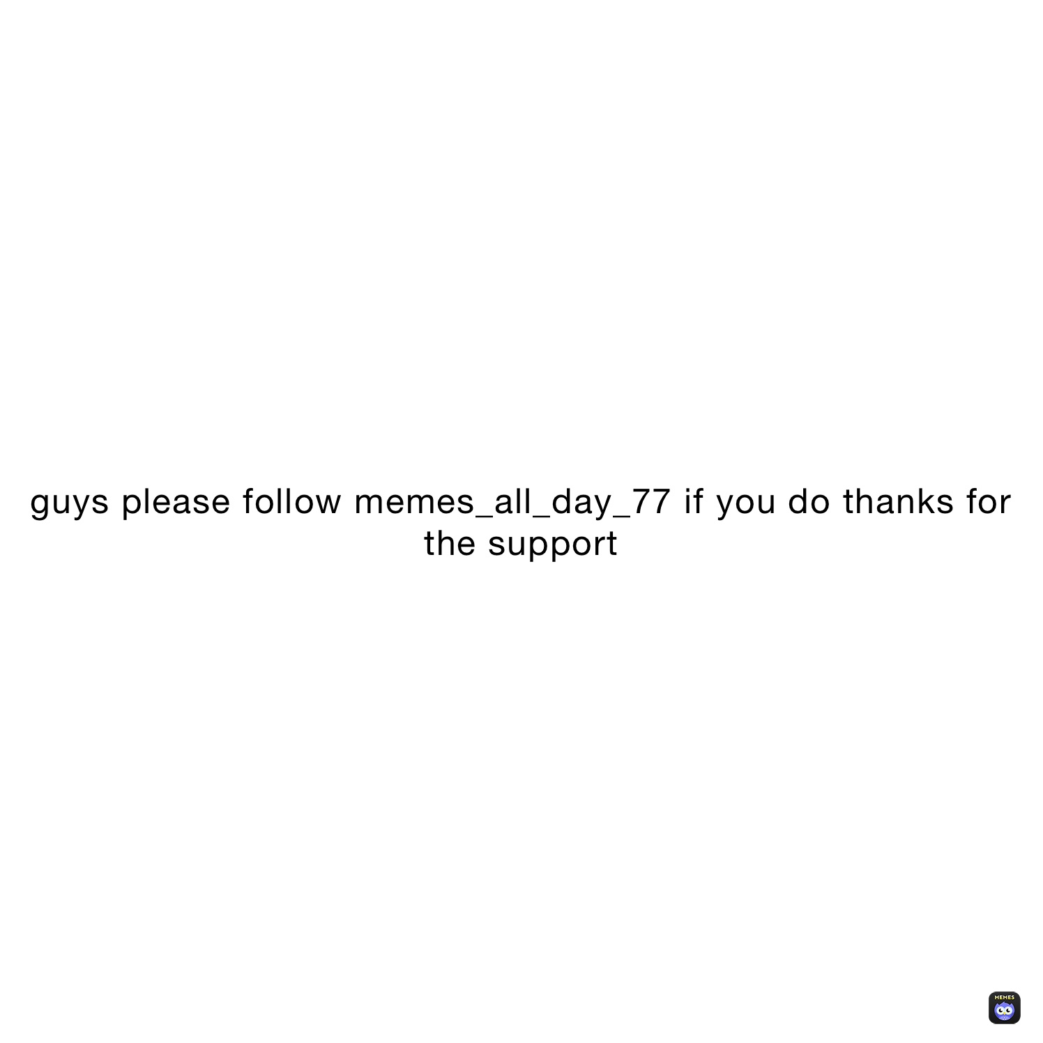 guys please follow memes_all_day_77 if you do thanks for the support ...