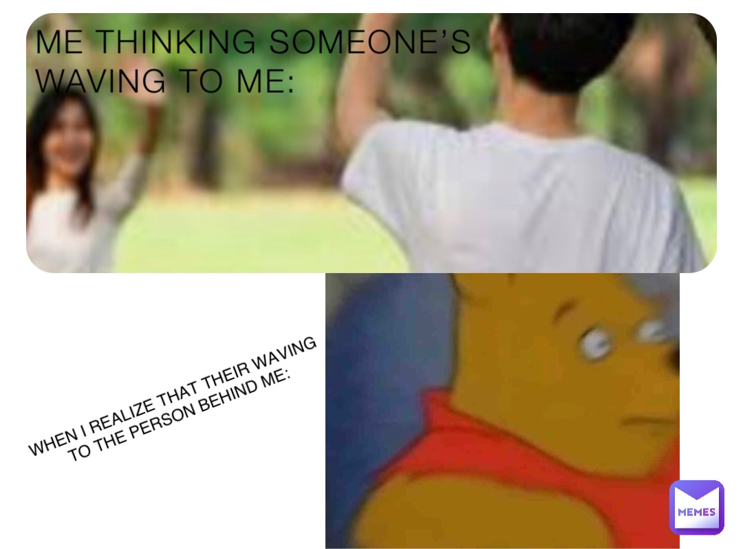 Me thinking someone’s waving to me: When I realize that their waving to ...