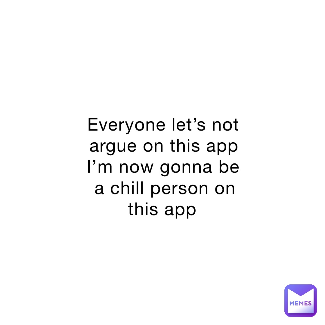 Everyone Let s Not Argue On This App I m Now Gonna Be A Chill Person On everyone-let-s-not-argue-on-this-app-i-m-now-gonna-be-a-chill-person-on