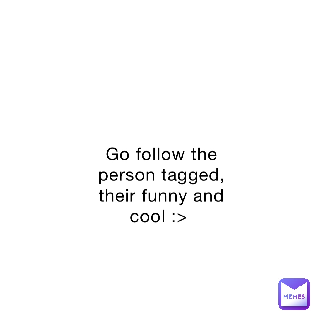 Go follow the person tagged, their funny and cool :> | @8zmcgb2pfw | Memes