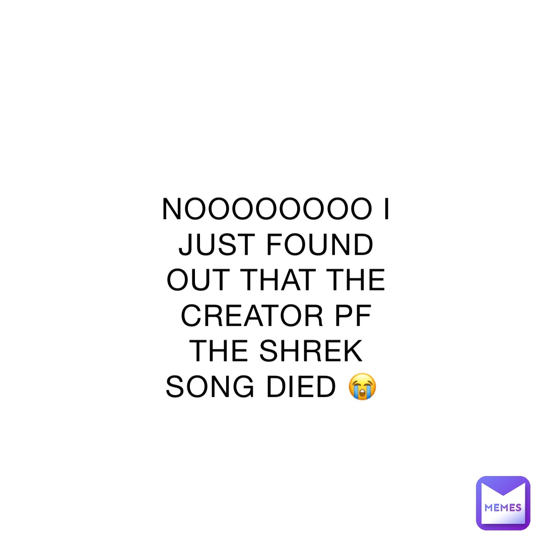 NOOOOOOOO I JUST FOUND OUT THAT THE CREATOR PF THE SHREK SONG DIED 😭 ...