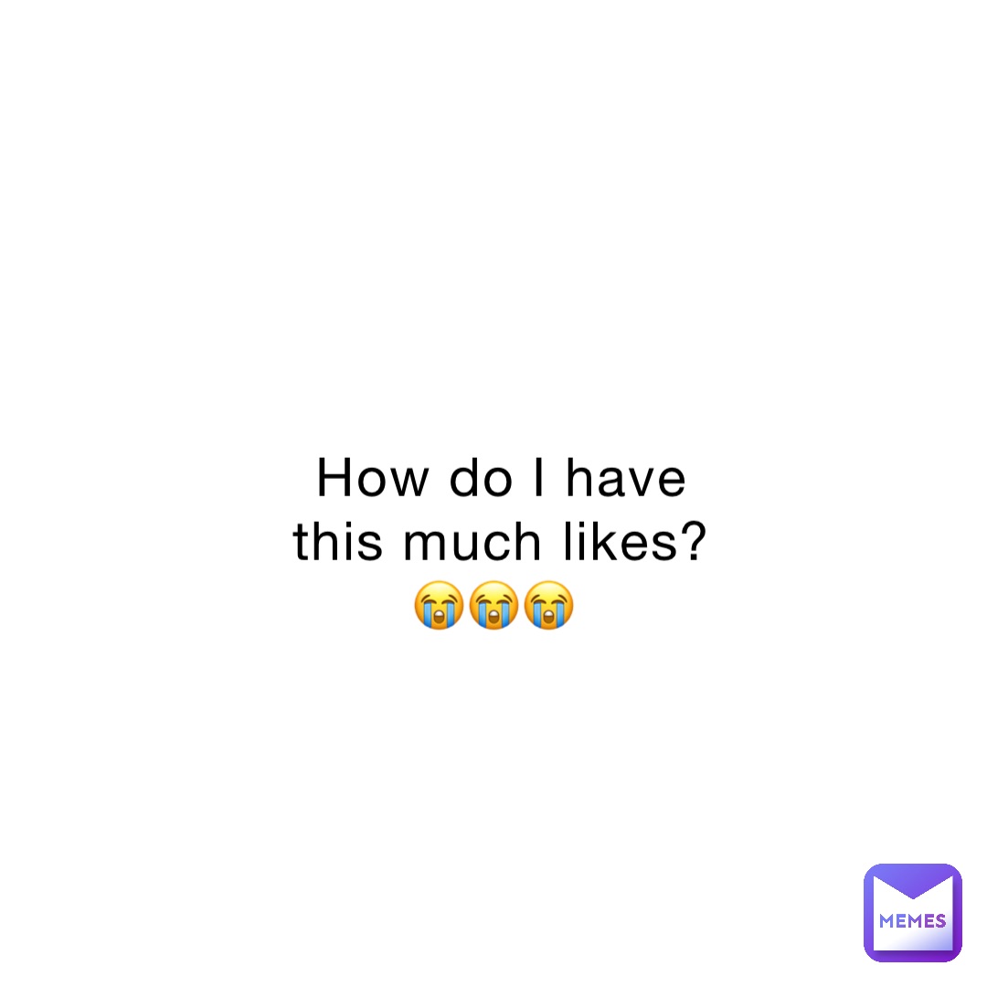 How do I have this much likes? 😭😭😭 | @8zmcgb2pfw | Memes