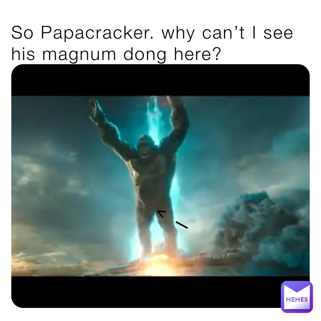 So Papacracker. why can’t I see his magnum dong here ...