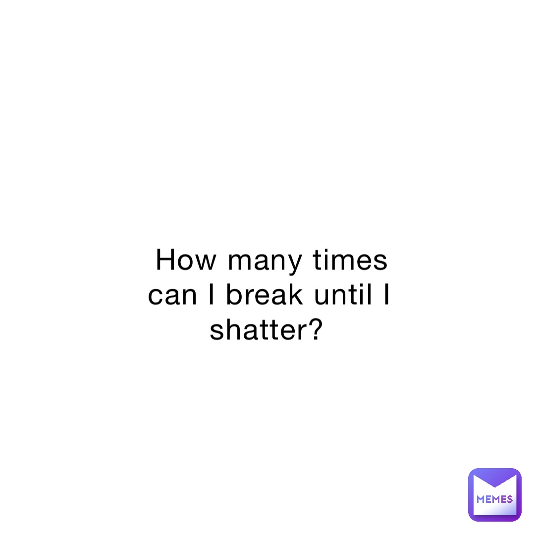 How many times can I break until I shatter? | @Kennyfr1 | Memes