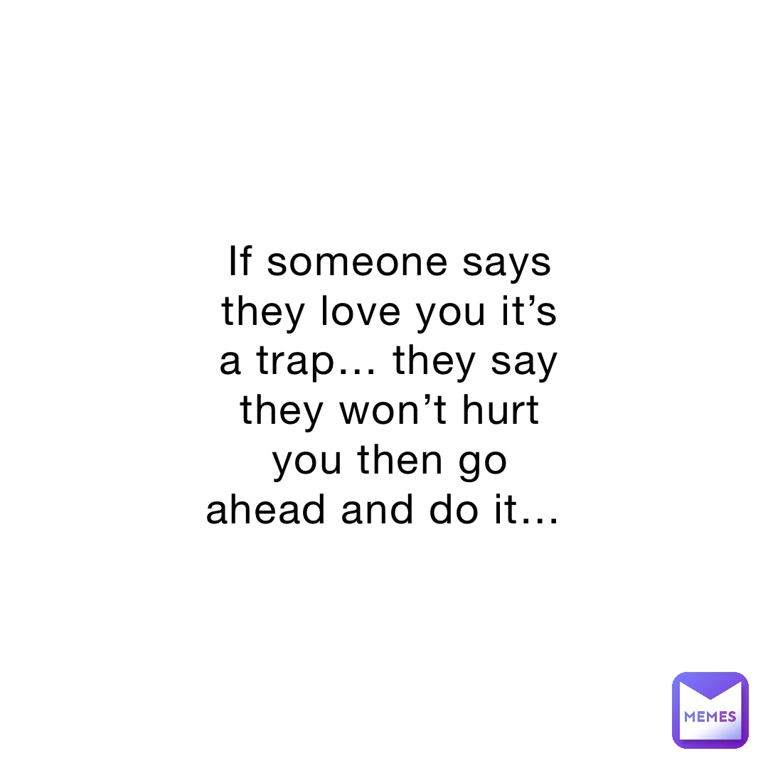 If someone says they love you it’s a trap… they say they won’t hurt you ...