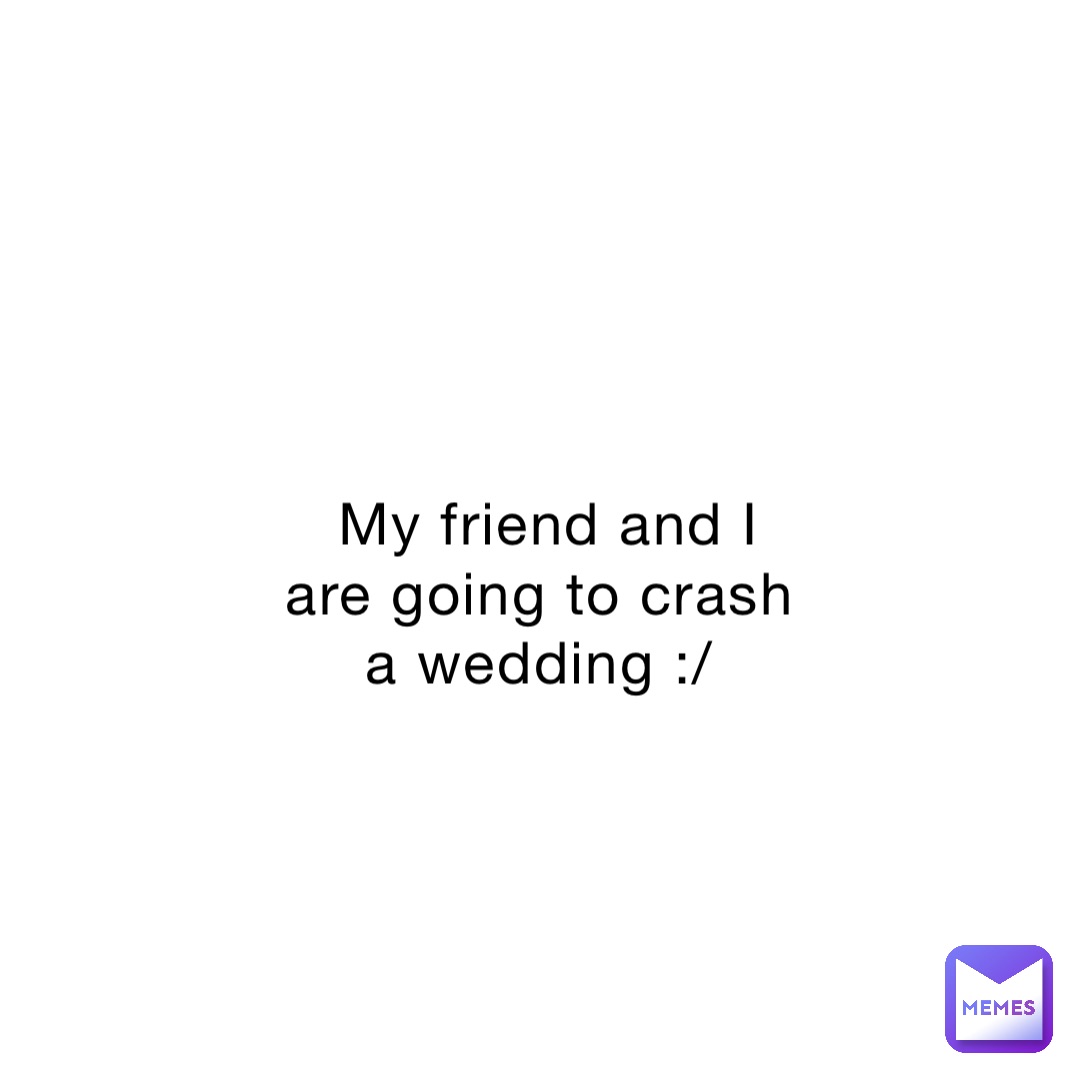 My friend and I are going to crash a wedding :/ | @Kennyfr1 | Memes