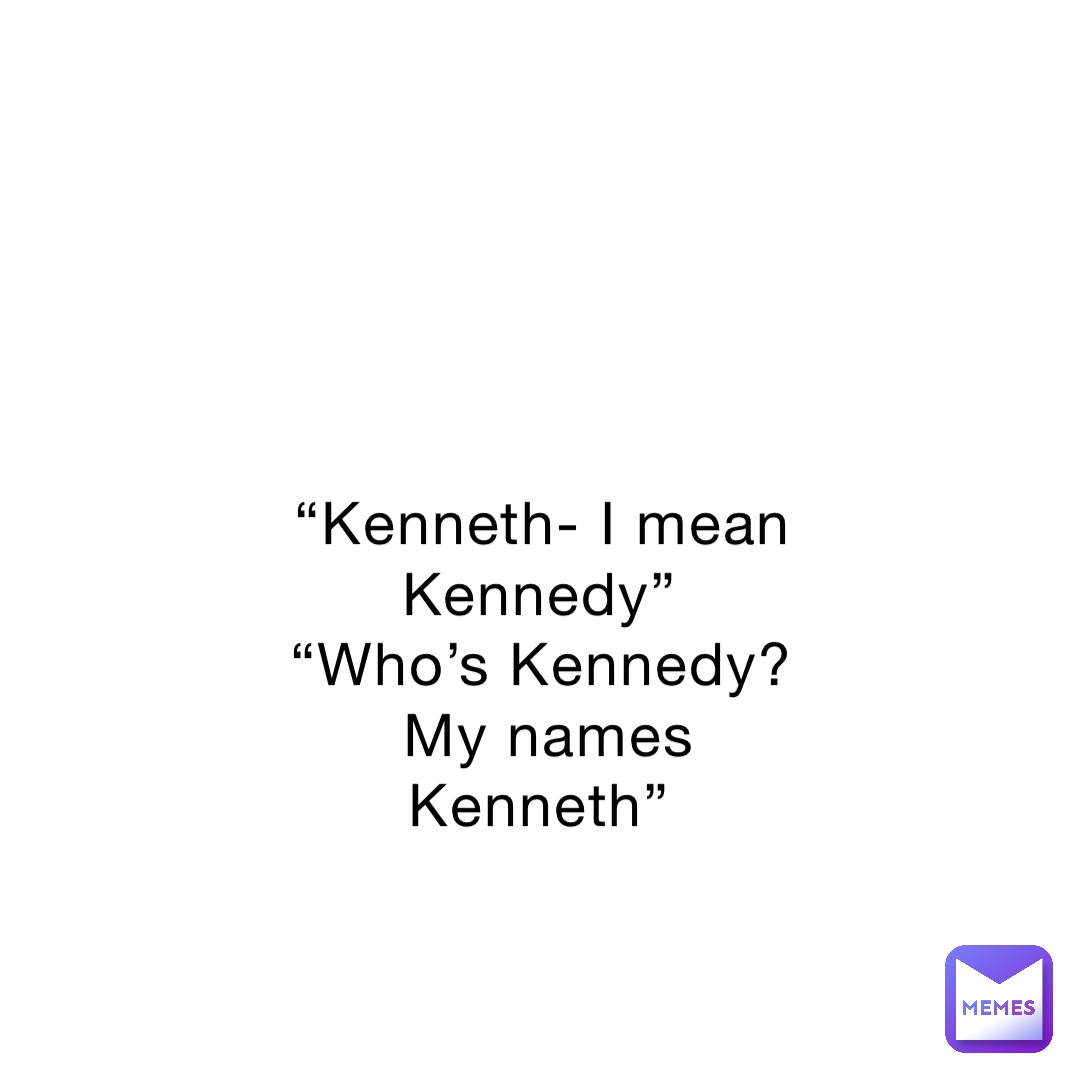 “Kenneth- I mean Kennedy” “Who’s Kennedy? My names Kenneth” | @Kennyfr1 ...