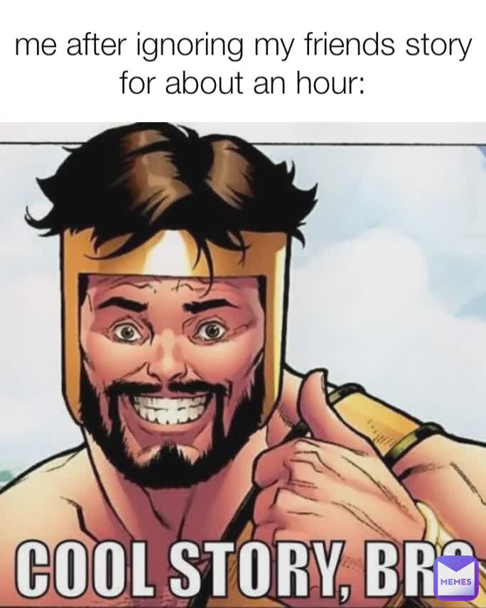 me after ignoring my friends story for about an hour: | @im_the ...