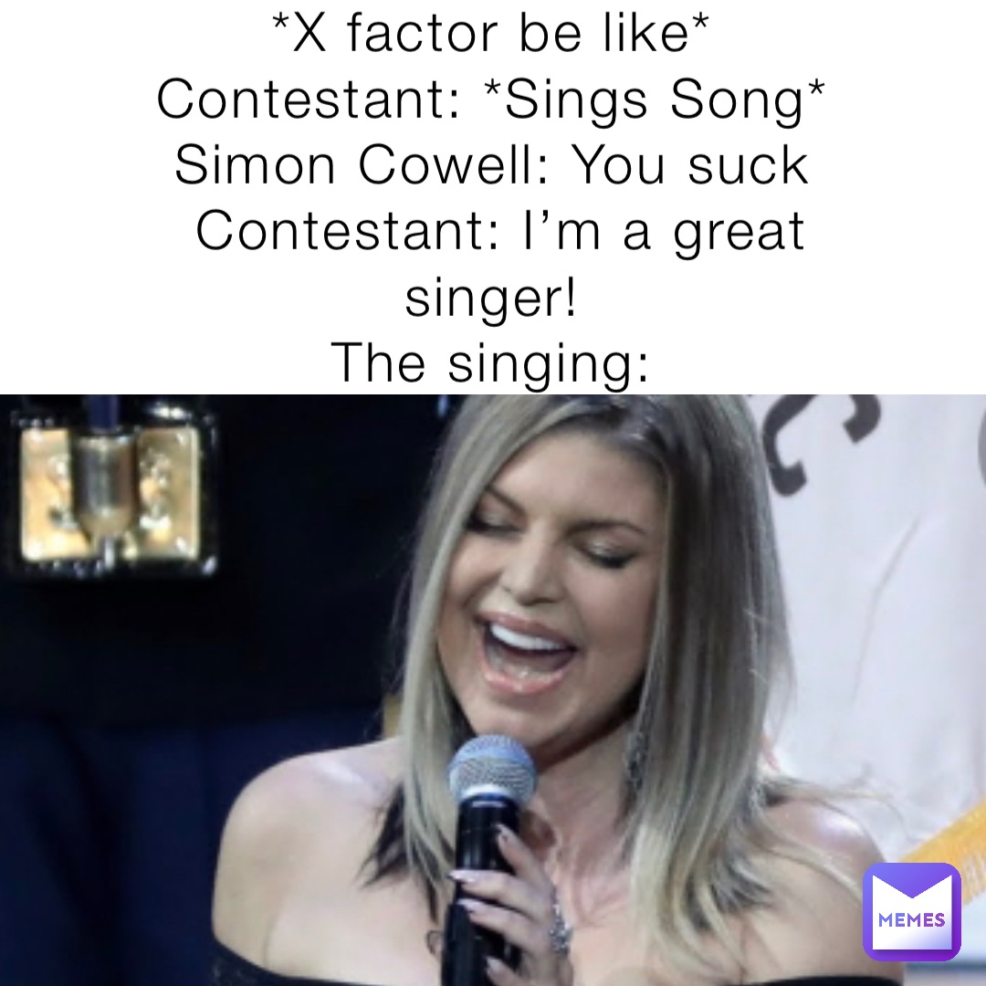 *X factor be like* Contestant: *Sings Song* Simon Cowell: You suck ...