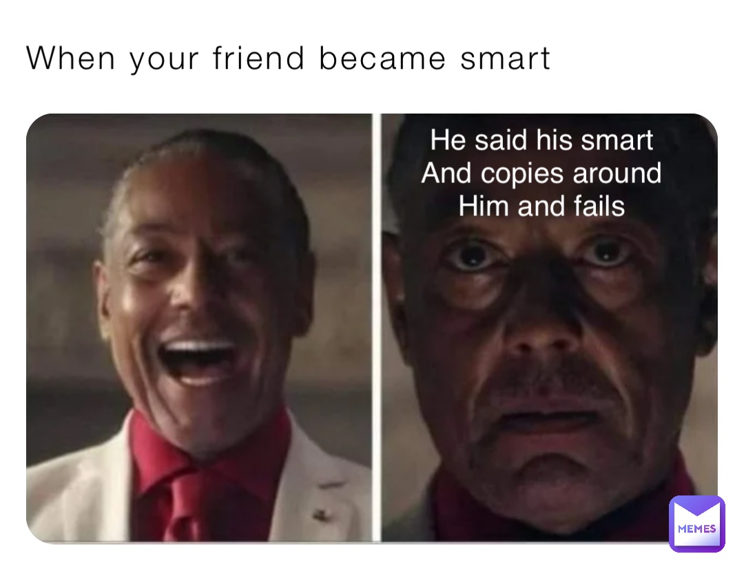When your friend became smart He said his smart And copies around Him ...