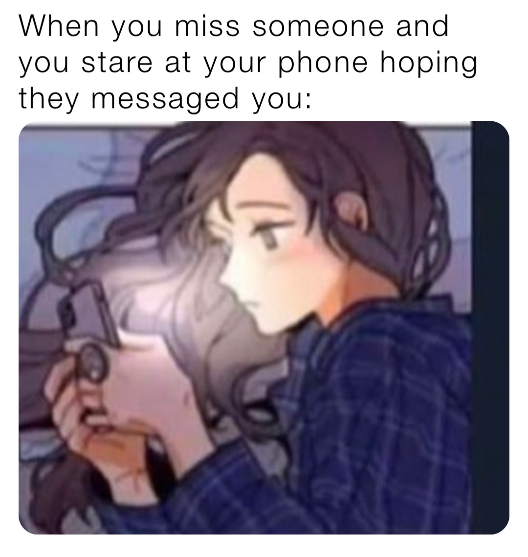 When you miss someone and you stare at your phone hoping they messaged ...