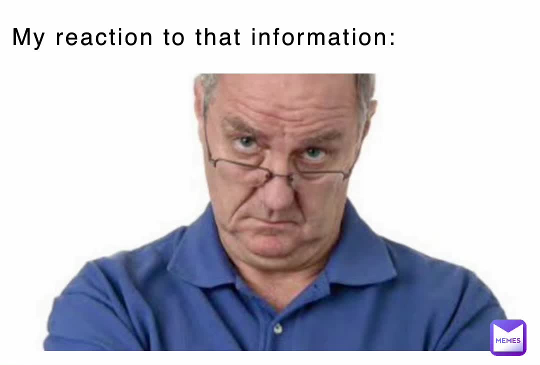 My reaction to that information: | @urmummy909 | Memes