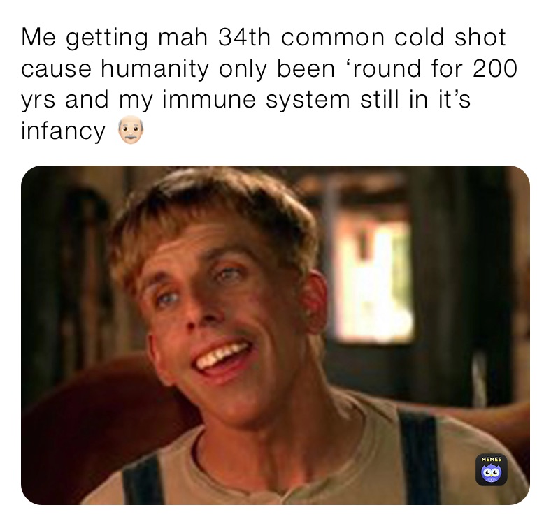 Me getting mah 34th common cold shot cause humanity only been ‘round ...