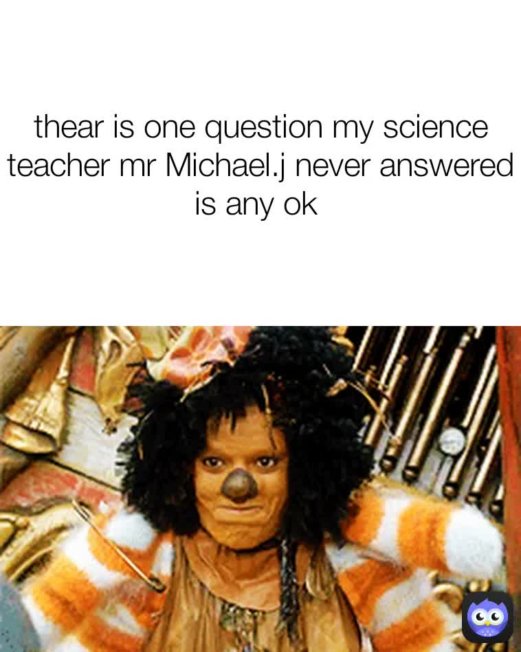 thear is one question my science teacher mr Michael.j never answered is ...