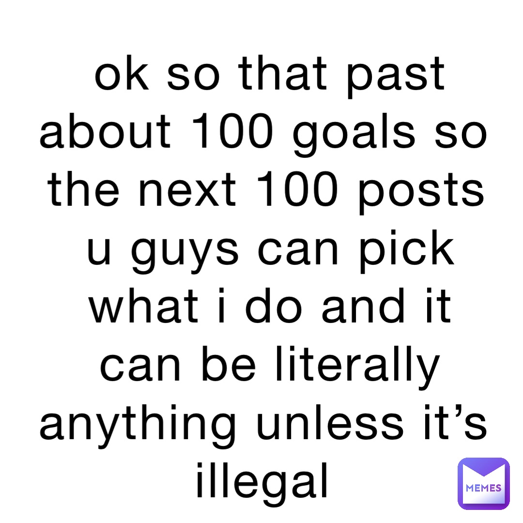 ok so that past about 100 goals so the next 100 posts u guys can pick ...