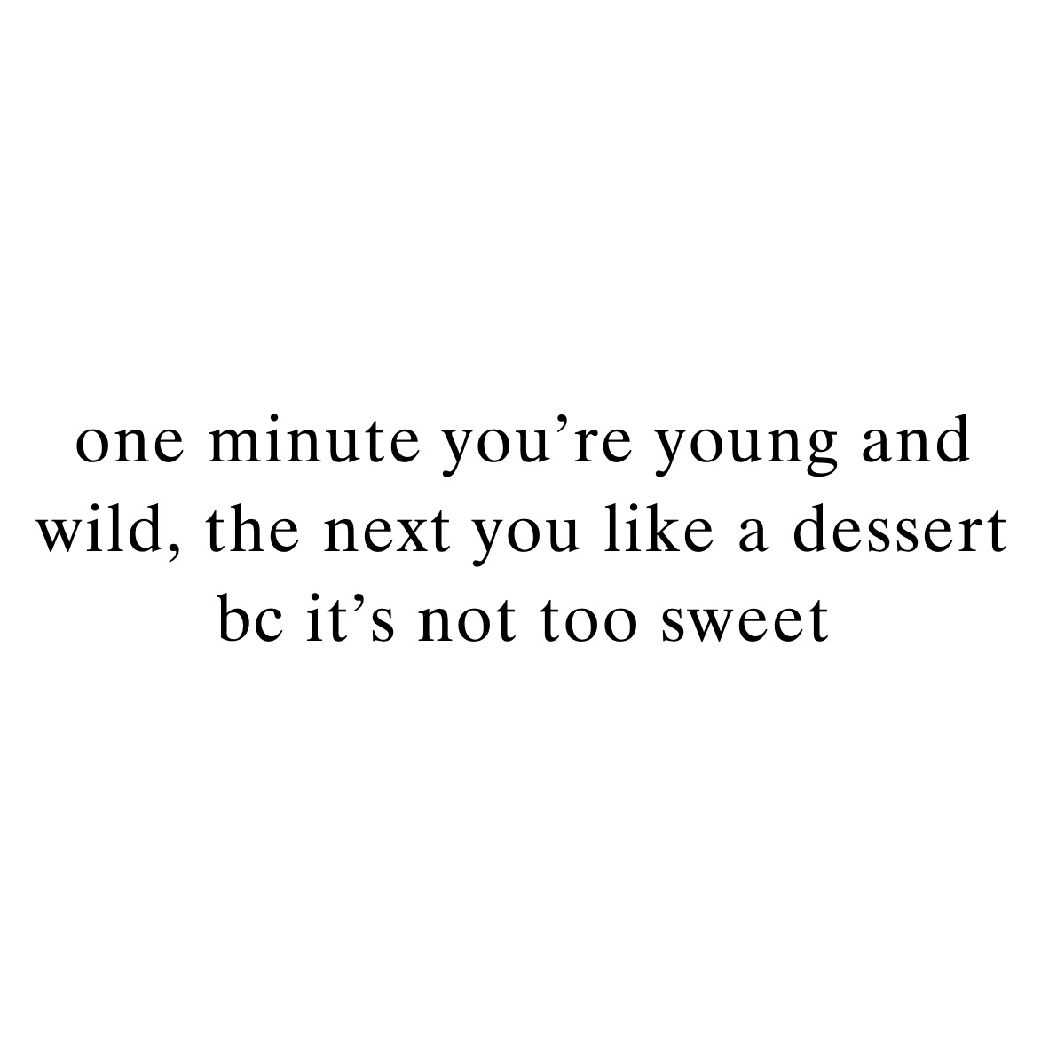 one minute you’re young and wild, the next you like a dessert bc it’s ...