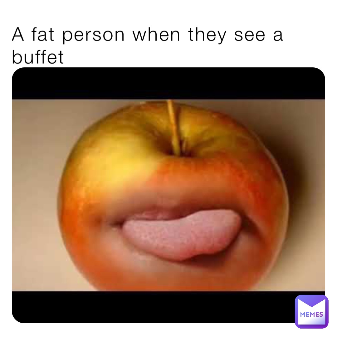 A Fat Person When They See A Buffet kopchakjusbetter Memes a-fat-person-when-they-see-a-buffet-kopchakjusbetter-memes