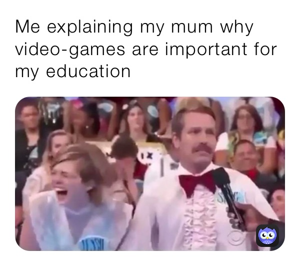 Me explaining my mum why video-games are important for my education ...
