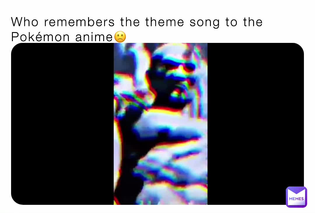 Who remembers the theme song to the Pokémon anime🙁 | @qj0tQGyiSD | Memes