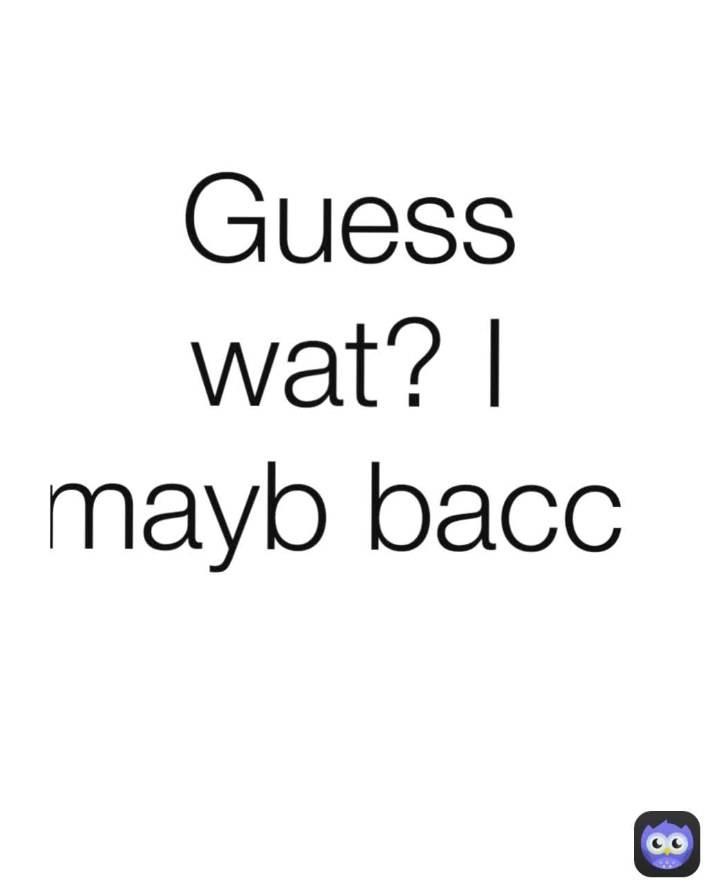 Guess wat? I mayb bacc | @Pennywiser | Memes