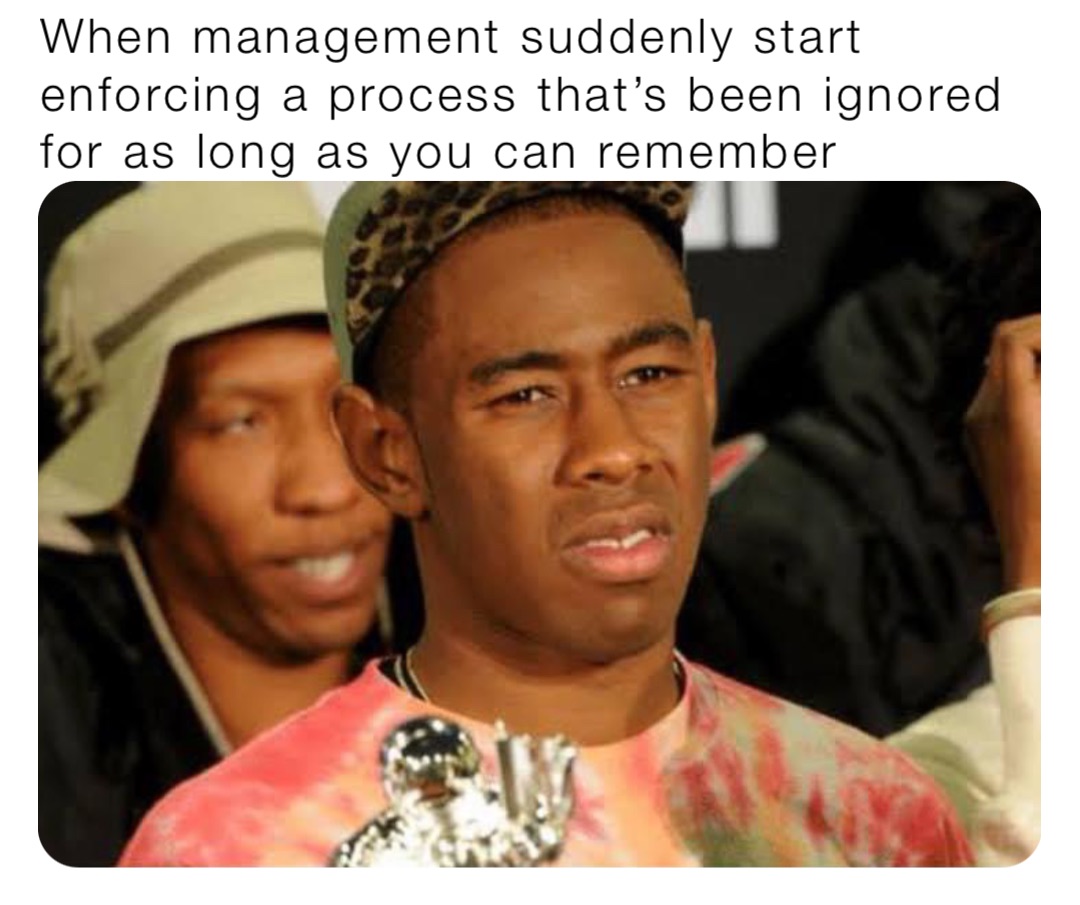 When management suddenly start enforcing a process that’s been ignored ...