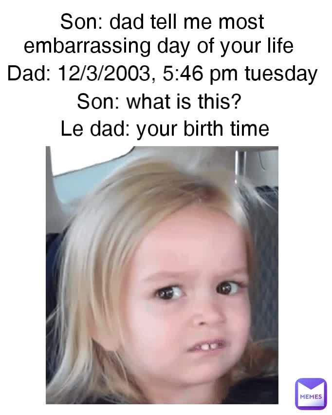 Son: dad tell me most embarrassing day of your life Le dad: your birth ...