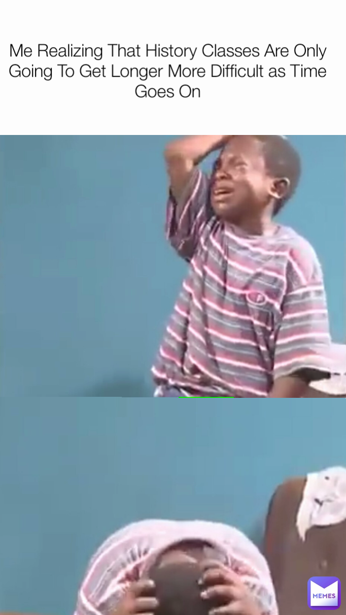 Me Realizing That History Classes Are Only Going To Get Longer More me-realizing-that-history-classes-are-only-going-to-get-longer-more