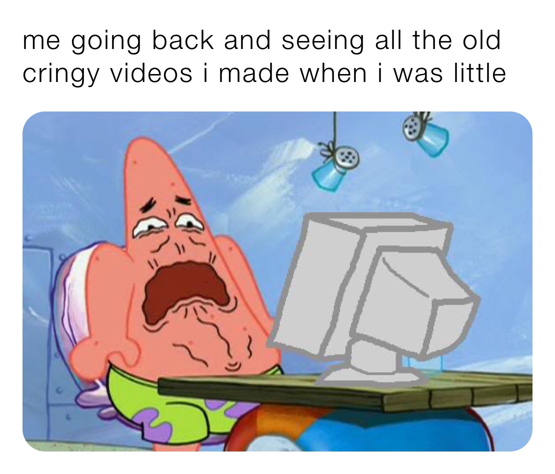 me going back and seeing all the old cringy videos i made when i was ...