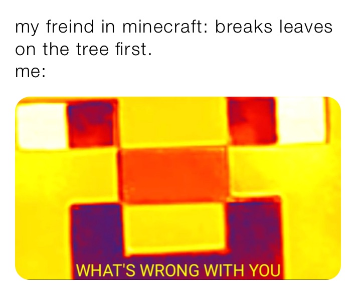 my freind in minecraft: breaks leaves on the tree first. me ...