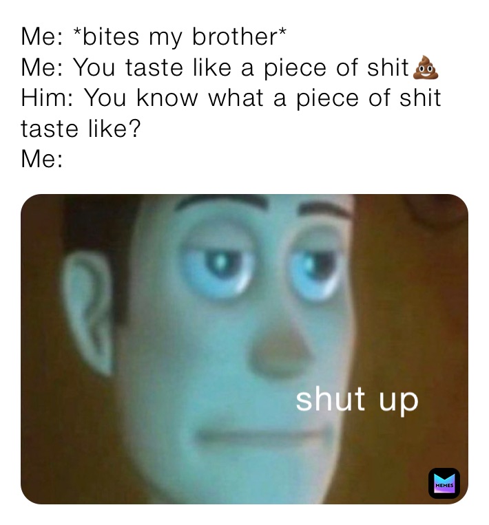 Me: *bites my brother* Me: You taste like a piece of shit💩 Him: You ...