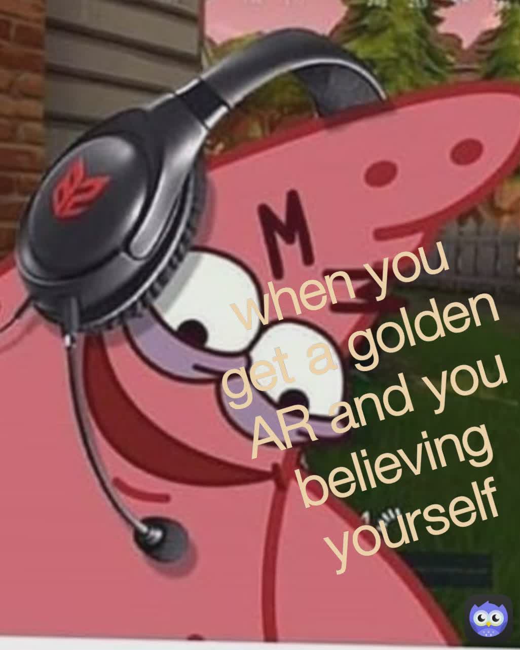 when you get a golden AR and you believing yourself ...