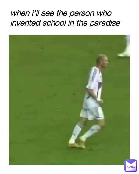 when i'll see the person who invented school in the paradise ...
