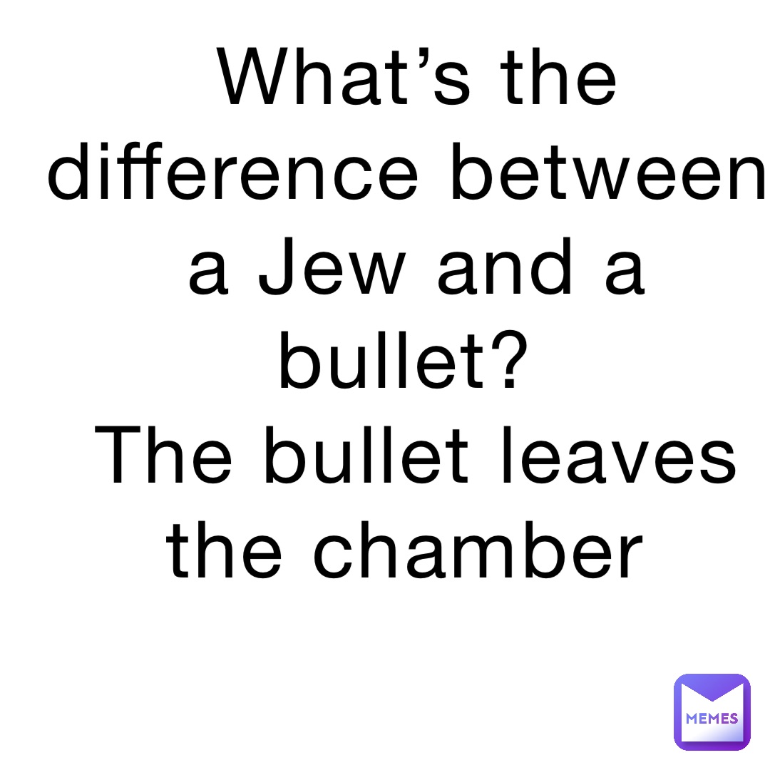 What’s the difference between a Jew and a bullet? The bullet leaves the ...