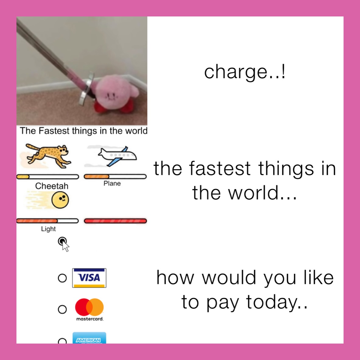 charge..! the fastest things in the world... how would you like to pay ...
