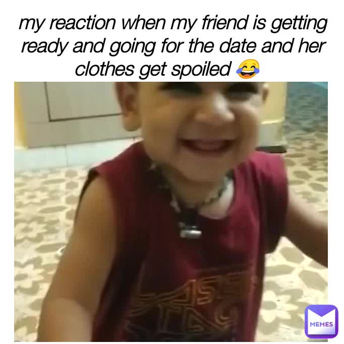 my reaction when my friend is getting ready and going for the date and ...