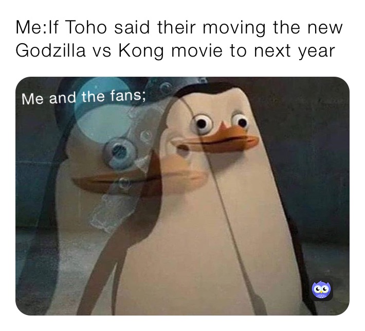 Me:If Toho said their moving the new Godzilla vs Kong movie to next ...