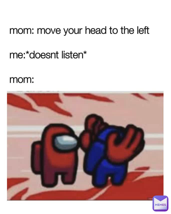 mom: move your head to the left me:*doesnt listen* mom ...
