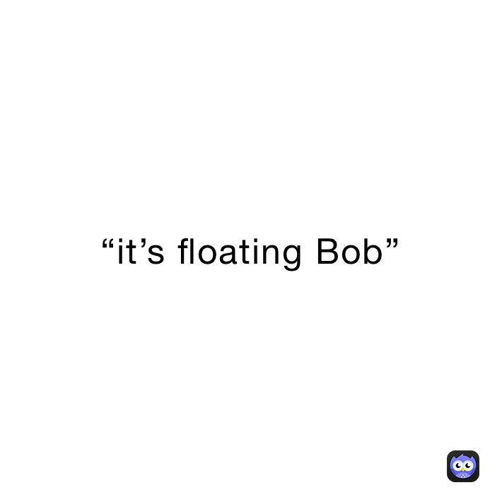 “it’s floating Bob” | @Papacracker. | Memes