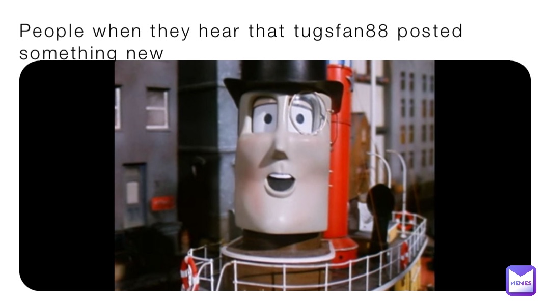 People when they hear that tugsfan88 posted something new | @BOCO_D5702 ...