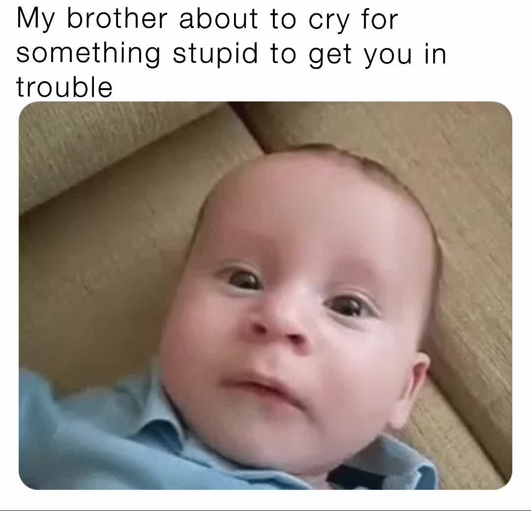 My brother about to cry for something stupid to get you in trouble ...