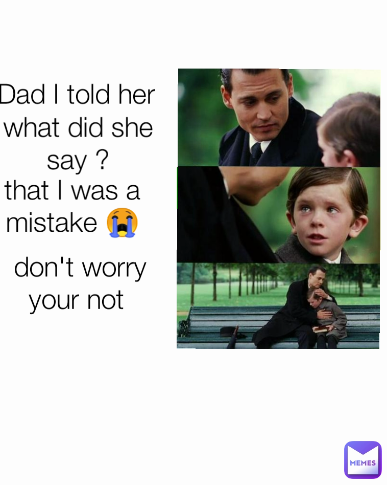 that I was a mistake 😭 don't worry your not what did she say ? Dad I ...