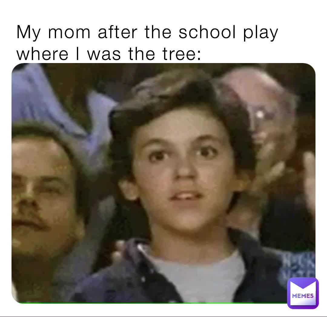 My mom after the school play where I was the tree: | @HaydengamerX | Memes