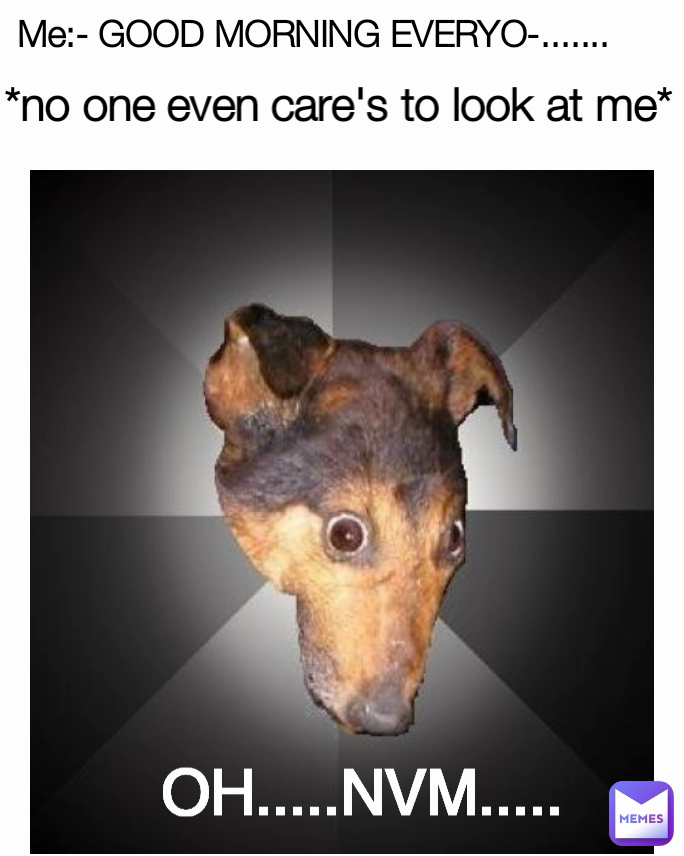 *no one even care's to look at me* OH.....NVM..... Me:- GOOD MORNING ...