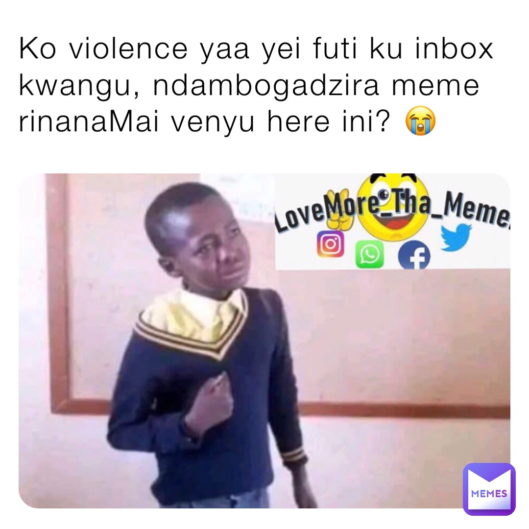 Ko violence yaa yei futi ku inbox kwangu, ndambogadzira meme rinanaMai ...