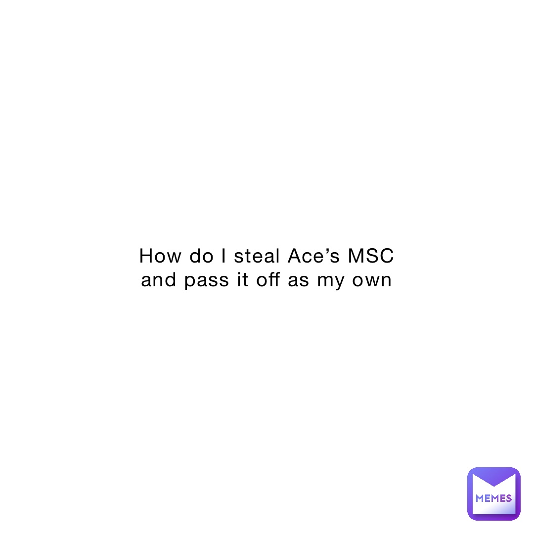 How do I steal Ace’s MSC and pass it off as my own | @kidpusse | Memes
