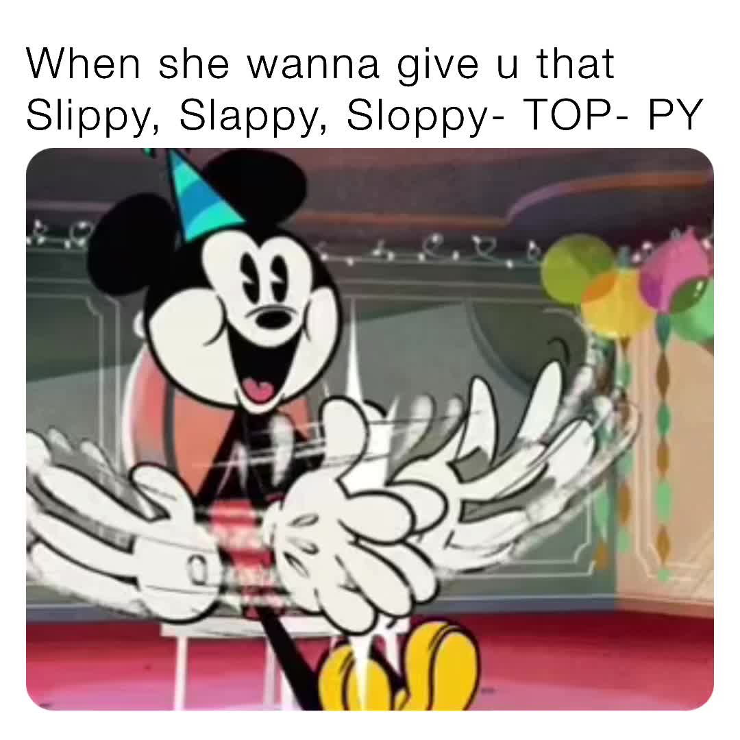 When she wanna give u that Slippy, Slappy, Sloppy- TOP- PY | @He_Hate ...